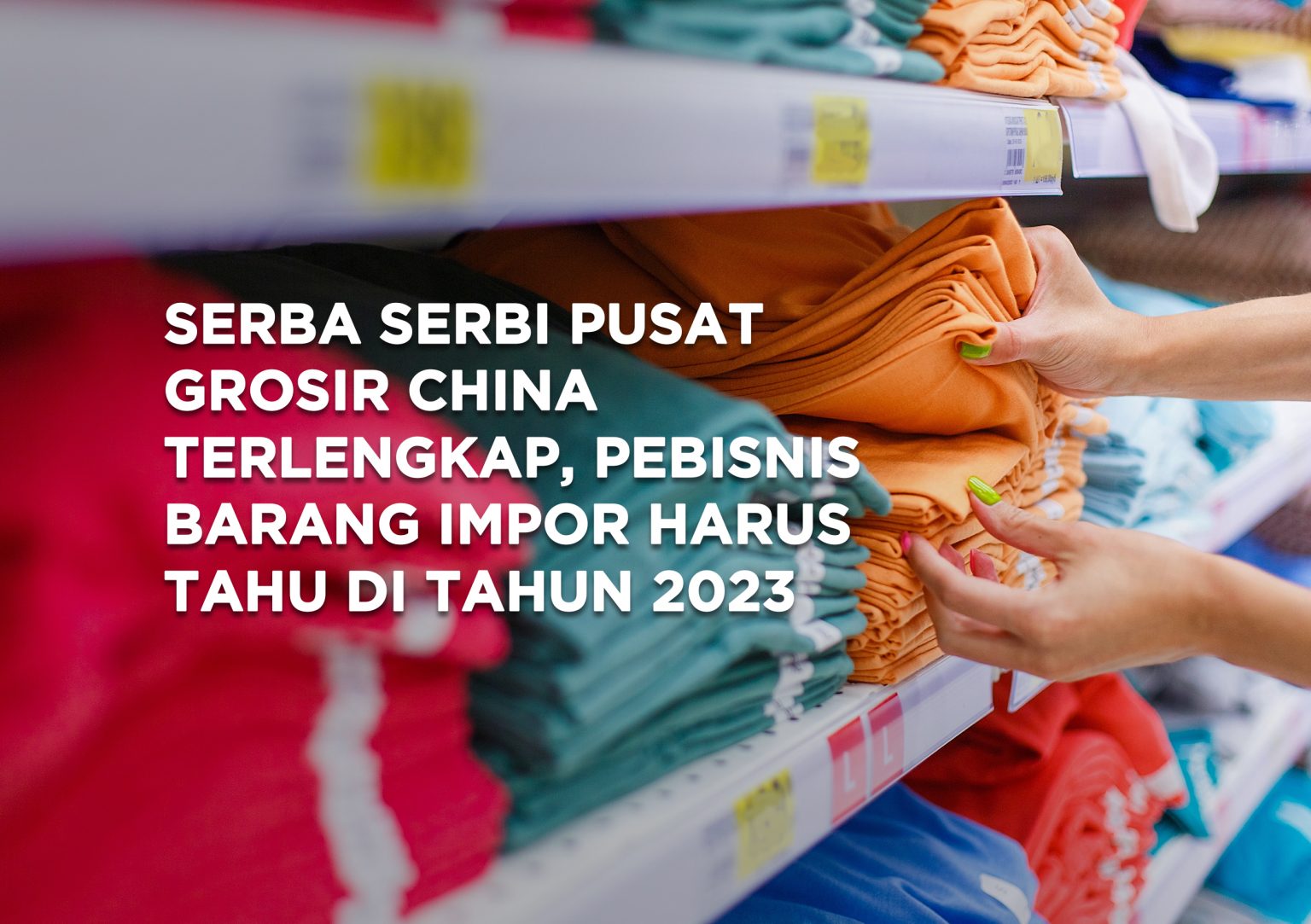 Serba Serbi Pusat Grosir China Terlengkap, Pebisnis Barang Impor Harus ...