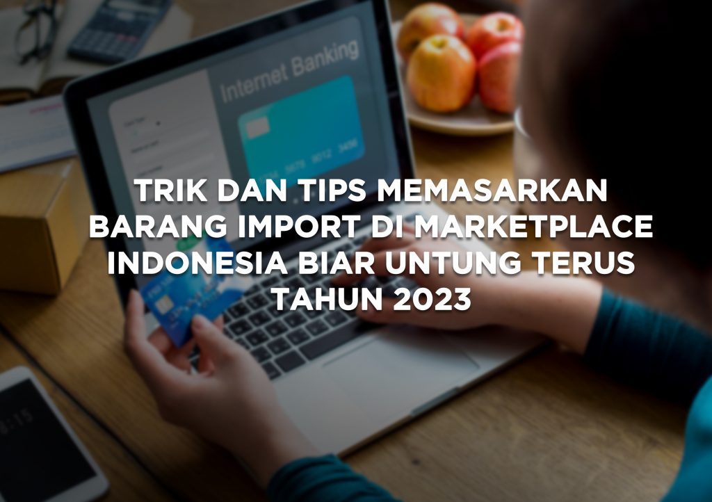 Trik dan Tips Memasarkan Barang Import di Marketplace Indonesia Biar Untung Terus Tahun 2023